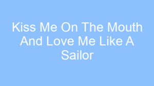 Kiss Me On The Mouth And Love Me Like A Sailor Lyrics - ToGeniusLyrics